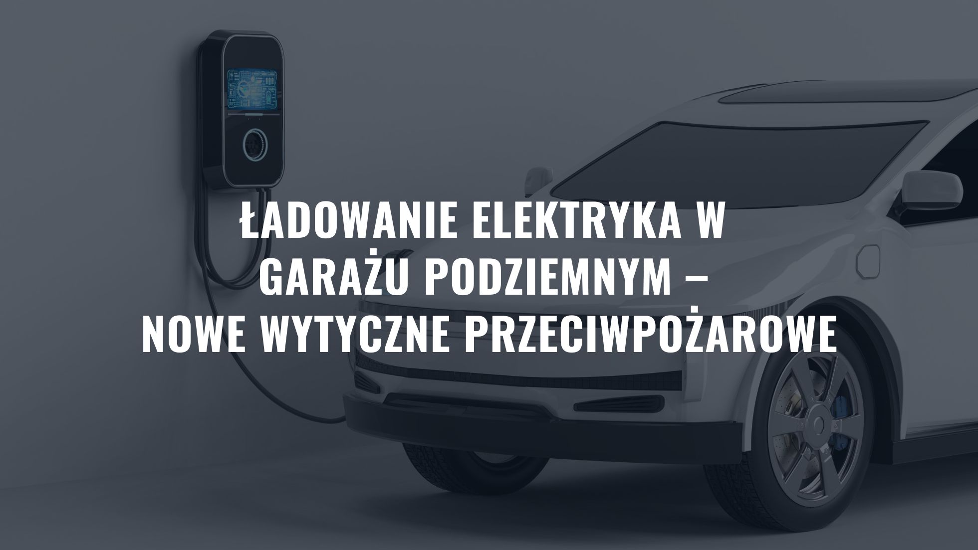 Ładowanie elektryka w garażu podziemnym – nowe wytyczne przeciwpożarowe